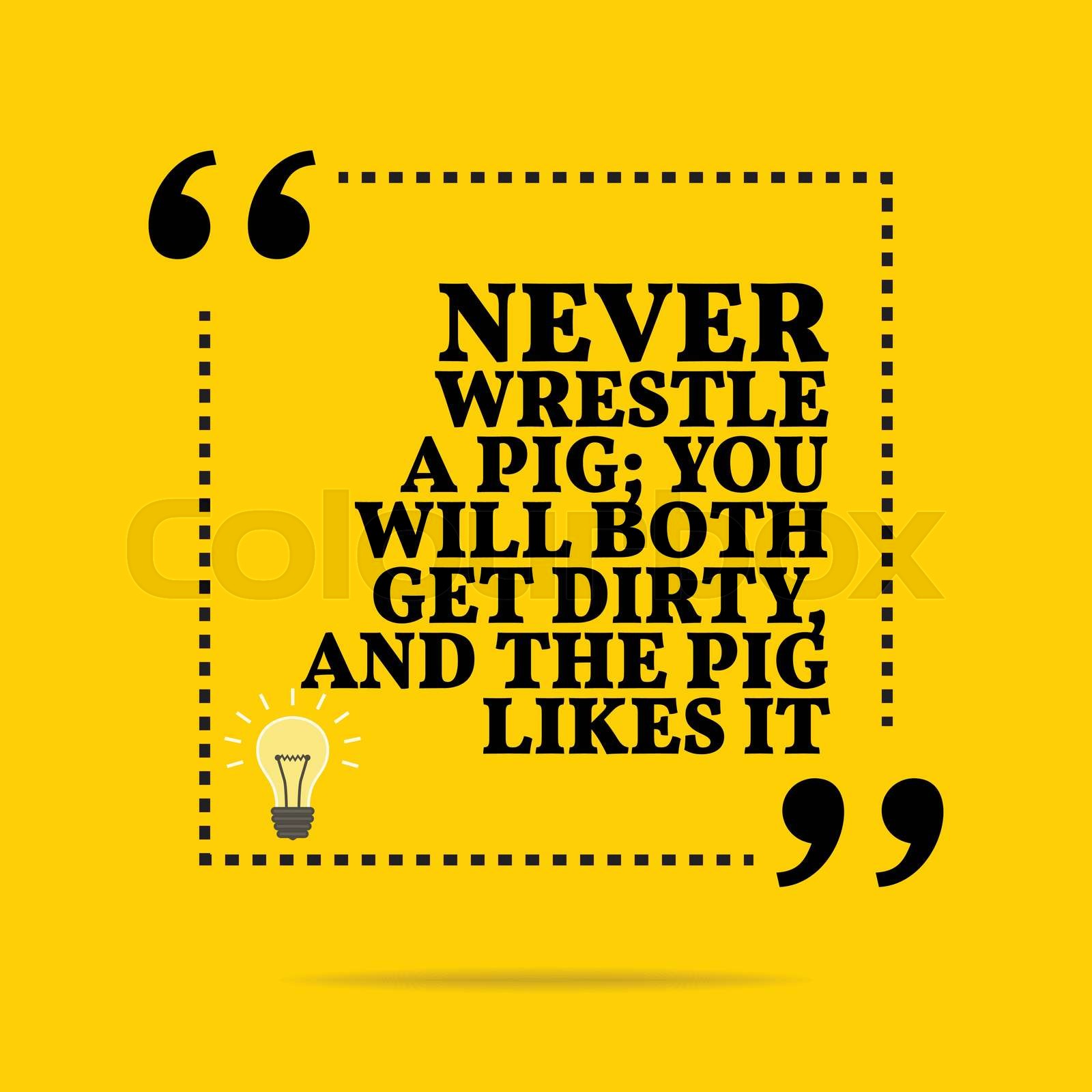 Inspirational motivational quote. Never wrestle a pig; you will both ...
